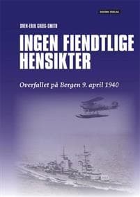 Ingen fiendtlige hensikter: historien om det tyske overfallet på Bergen ...
